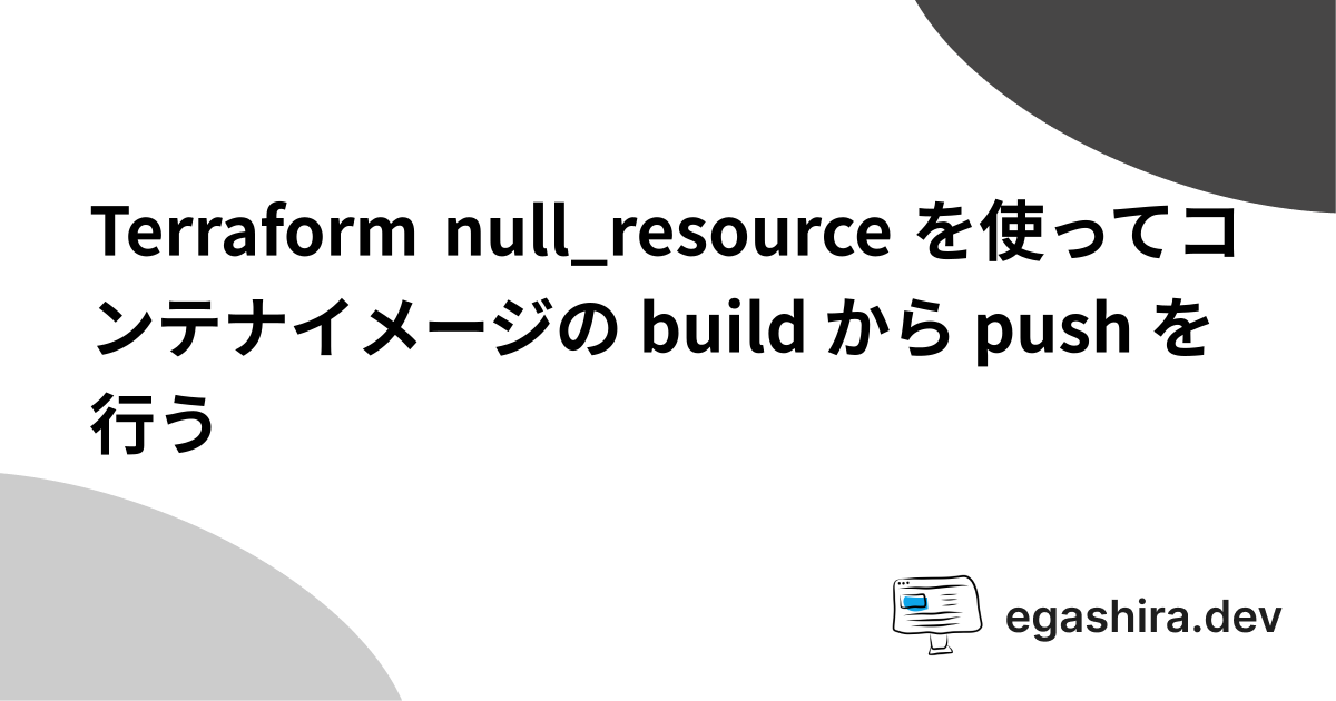 Terraform Null Resource を使ってコンテナイメージの Build から Push を行う
